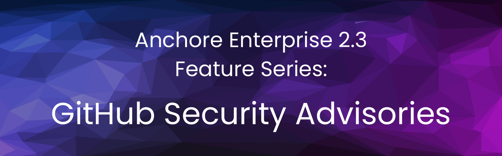 Anchore 2.3 Feature Series - GitHub Security Advisories • Anchore